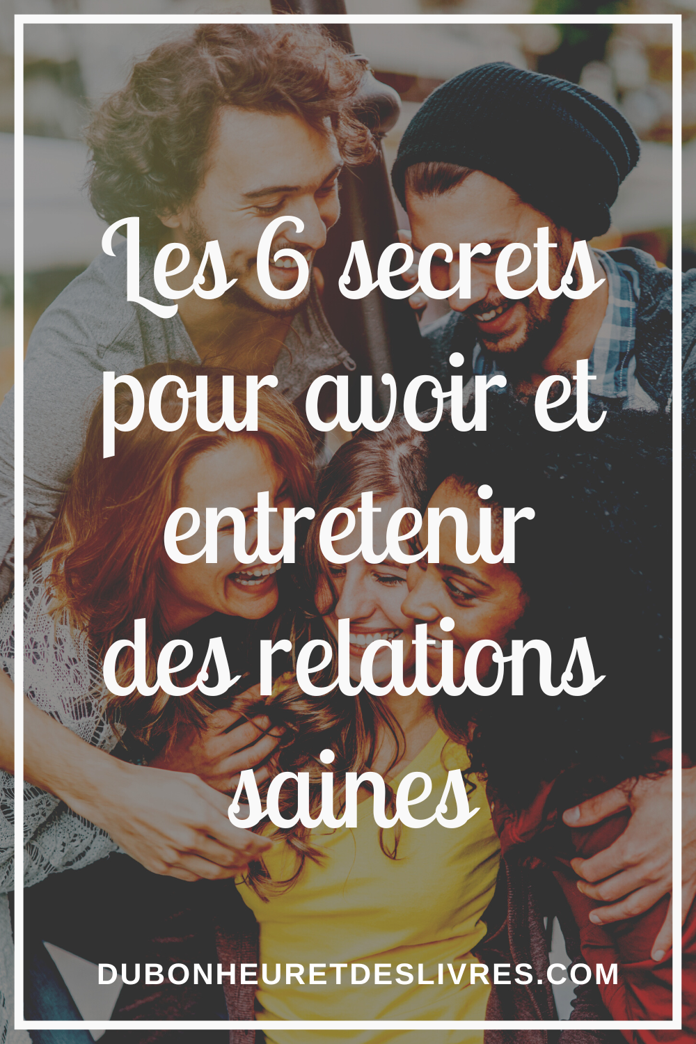 Les 6 secrets pour avoir et entretenir des relations saines